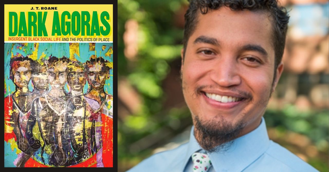 J.T. Roane presents "Dark Agoras: Insurgent Black Social Life and the ...